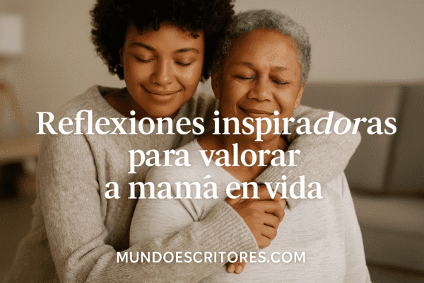 Reflexiones inspiradoras para valorar a mamá en vida - Mundo Escritores